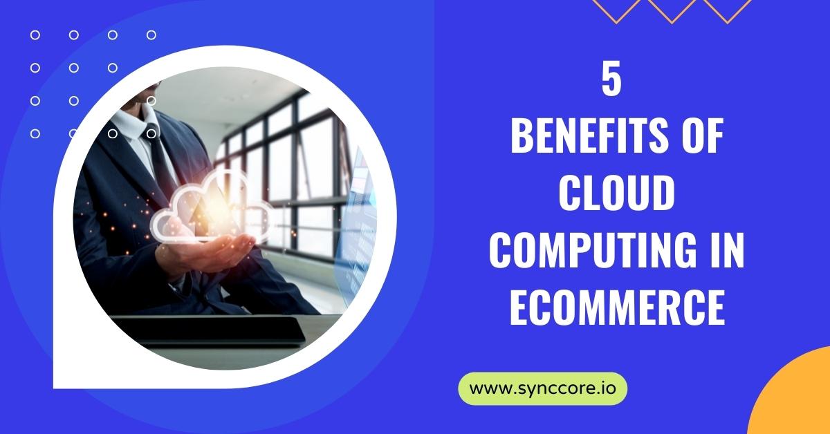 5 Benefits of Cloud Computing in Ecommerce - SyncCore Cloud Blog